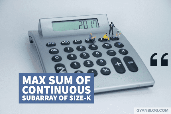 Find the maximum sum of any continuous subarray of size K | GyanBlog